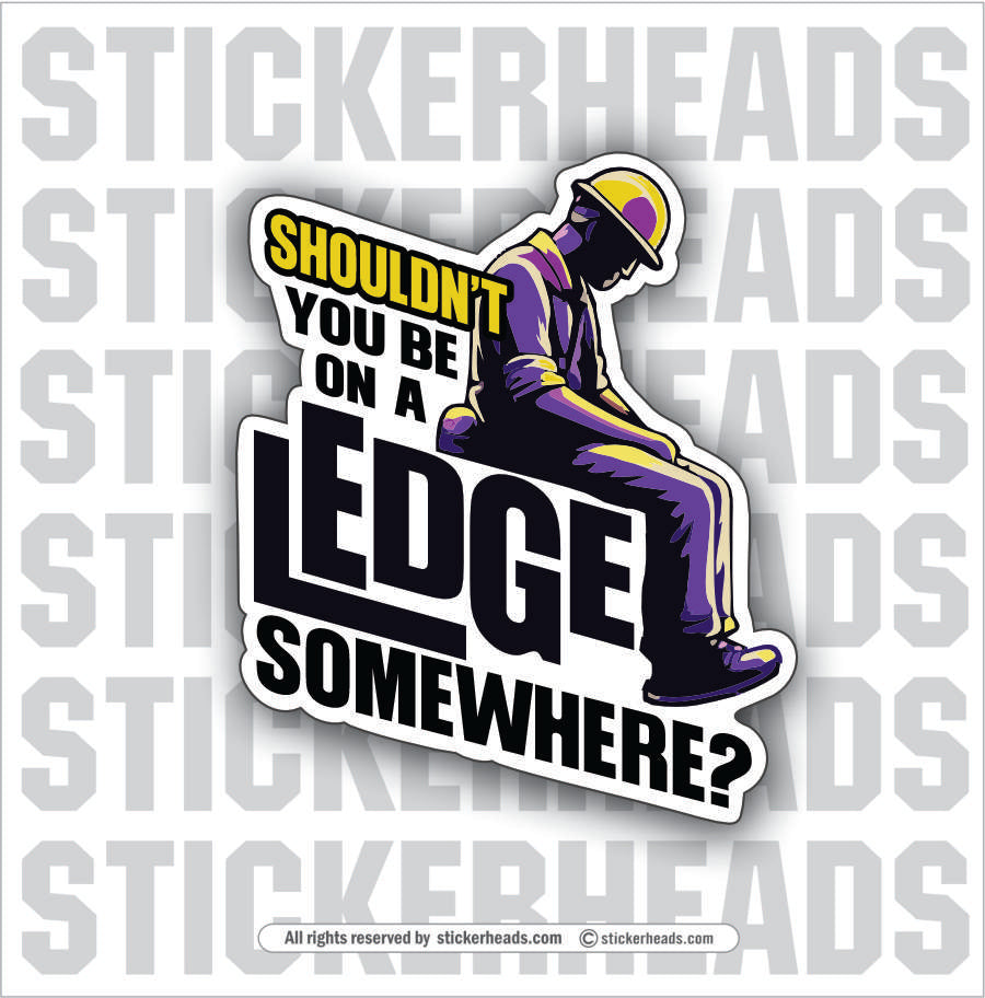 SHOULDN'T YOU BE ON A LEDGE SOMEWHERE? - Work Job Sticker ...
