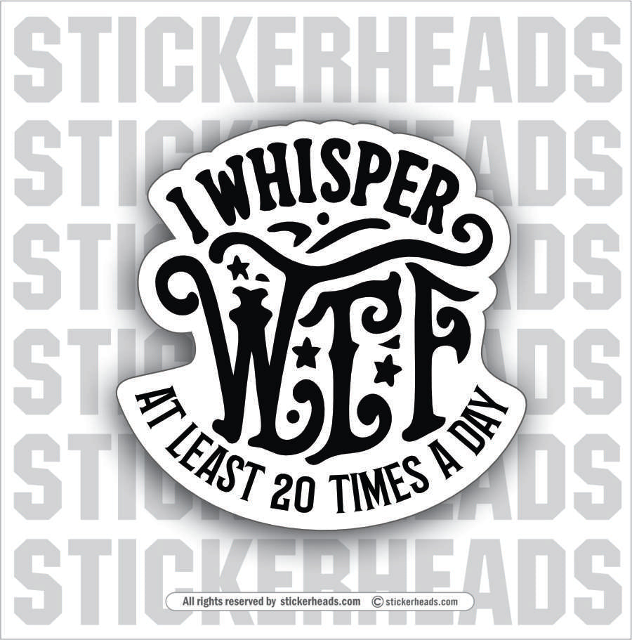 I WHISPER WTF 20 TIMES A DAY - Funny Misc Sticker – Stickerheads Stickers