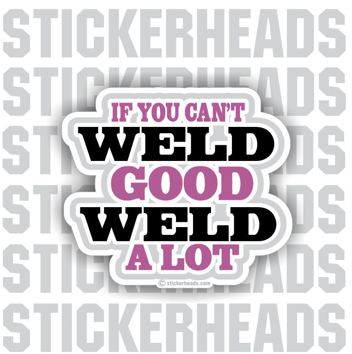 If you can't WELD GOOD WELD A LOT - welding weld sticker – Stickerheads ...